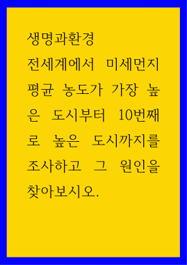 생명과환경 - 전세계에서 미세먼지 평균 농도 가장 높은 도시부터 10번째로 높은 도시까지를 조사하고 그 원인을 찾아보시오-1페이지