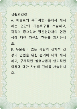 생활과건강 ) 매슬로의 욕구계층이론에서 제시하는 인간의 기본욕구를 서술하고, 각각의 중요성과 정신건강과의 연관성에 대한 자신의 견해를 제시하시오-1페이지