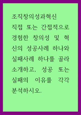 조직창의성과혁신 ) 직접 또는 간접적 경험한 창의성 및 혁신의 성공사례 하나와 실패사례 하나를 골라 소개, 성공 또는 실패의 이유를 각각 분-1페이지