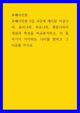 후배시민론 ) 후배시민론 5강, 6강에 제시된 이상나라, 윤리나라, 자유나라, 평등나라의 개념과 특성을 비교분석하고, 이 중 자기가 지지하는 나라를 밝히고 그 이유를 쓰시오-1페이지