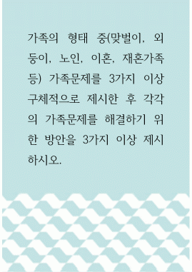 가족학 가족의 형태 중(맞벌이, 외둥이, 노인, 이혼, 재혼가족 등) 가족문제를 3가지 이상 구체적으로 제시한 후 각각의 가족문제를 해결-1페이지