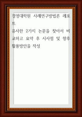 경영대학원 사례연구방법론 유사한 2가지 논문을 찾아서 비교하고 요약 후 시사점 및 향후 활용방안을 작성-1페이지