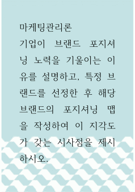 마케팅관리론 기업이 브랜드 포지셔닝 노력을 기울이는 이유를 설명하고, 특정 브랜드를 선정한 후 해당 브랜드의 포지셔닝 맵을 작성하여 이 지각도가 갖는 시-1페이지