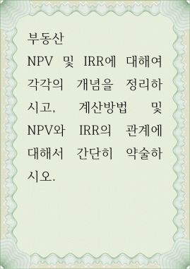 부동산 NPV 및 IRR에 대해여 각각의 개념을 정리하시고, 계산방법 및 NPV와 IRR의 관계에 대해서 간단히 약술-1페이지