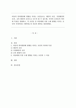 아동의 언어발달에 영향을 미치는 요인들로는 개인적 요인, 가정환경적 요인, 교육 환경적 요인으로 나누어 볼 수 있는데, 각각의 요인들의 의미와 특징을 설명하고, 각 요인들 중 아동에게 가장 크게 영향을 미치는 요인이 무엇이라고 생각하는지 자신의 생각을 정리하세요.-1페이지