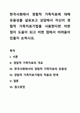 한국사회에서 경험적 가족치료에 대해 유용성을 살표보고 상담에서 자신이 경험적 가족치료기법을 사용한다면 어떤 점이 도움이 되고 어떤 점에서 어려움이 있을지 논하시오.-1페이지