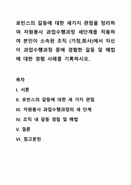 로빈스의 갈등에 대한 세가지 관점을 정리하여 자원봉사 과업수행과정 세단계를 적용하여 본인이 소속된 조직 (가정,회사)에서 자신이 과업수행과정 중에 경험한 갈등 및 해법에 대한 경험 사례를 기록하시오.-1페이지