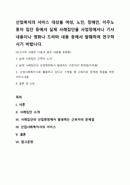 산업복지의 서비스 대상을 여성, 노인, 장애인, 이주노동자 집단 등에서 실제 사례집단을 사업장에서나 기사내용이나 영화나 드라마 내용 등에서 발췌하여 연구하시기 바랍니다.-1페이지