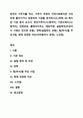 본인의 거주지를 적고, 거주지 주변의 지역사회복지관 사이트에 들어가거나 방문하여 기관을 분석하시오.(제목: 00 복지관 기관 분석 보고서, 본인거주지(시/동까지) 기관소재지(시/동까지), 전화번호, 홈페이지주소, 대표자명, 설립목적(미션이나 사명도 있으면 포함), 연혁(설립연도 포함), 팀(부서)별 주요사업, 현재 당면한 이슈(어려움이나 문제), 느낀점)-1페이지