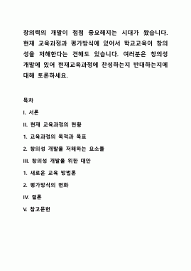 창의력의 개발이 점점 중요해지는 시대가 왔습니다. 현재 교육과정과 평가방식에 있어서 학교교육이 창의성을 저해한다는 견해도 있습니다. 여러분은 창의성 개발에 있어 현재교육과정에 찬성하는지 반대하는지에 대해 토론하세요.-1페이지