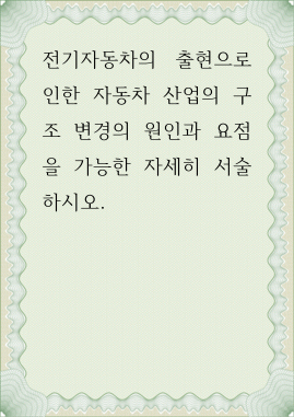 산업학 전기자동차의 출현으로 인한 자동차 산업의 구조 변경의 원인과 요점을 가능한 자세히 서술하시오-1페이지