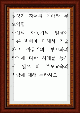 성장기 자녀의 이해와 부모역할 자신의 아동기의 발달에 따른 변화에 대해서 기술하고 아동기의 부모와의 관계에 대한 사례를 통해서 앞으로의 부모교육의 방향-1페이지