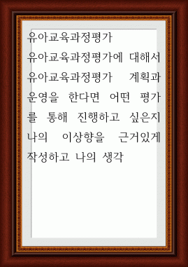 유아교육과정평가 유아교육과정평가에 대해서 유아교육과정평가 계획과 운영을 한다면 어떤 평가를 통해 진행하고 싶은지 나의 이상향을 근거있게 작성하고 나의-1페이지