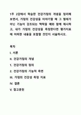 1주 2강에서 학습한 건강가정의 개념을 정리해보면서, 가정의 건강성을 이야기할 때 그 형태가 아닌 기능이 강조되는 맥락을 예와 함께 제시하고, 내가 가정의 건강성을 측정한다면 평가지표에 어떠한 내용을 포함할 것인지 서술하시오.-1페이지