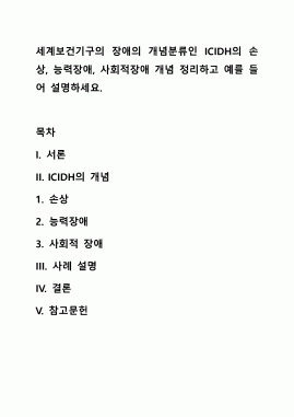 세계보건기구의 장애의 개념분류인 ICIDH의 손상, 능력장애, 사회적장애 개념 정리하고 예를 들어 설명하세요.-1페이지