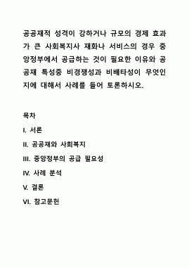 공공재적 성격이 강하거나 규모의 경제 효과가 큰 사회복지사 재화나 서비스의 경우 중앙정부에서 공급하는 것이 필요한 이유와 공공재 특성중 비경쟁성과 비배타성이 무엇인지에 대해서 사례를 들어 토론하시오.-1페이지