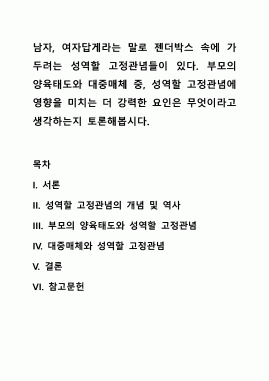 남자, 여자답게라는 말로 젠더박스 속에 가두려는 성역할 고정관념들이 있다. 부모의 양육태도와 대중매체 중, 성역할 고정관념에 영향을 미치는 더 강력한 요인은 무엇이라고 생각하는지 토론해봅시다.-1페이지