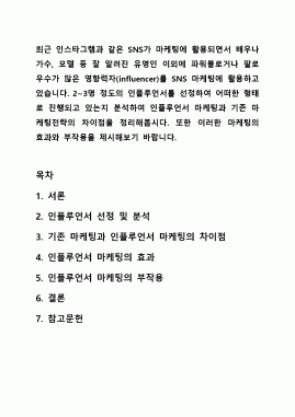 최근 인스타그램과 같은 SNS가 마케팅에 활용되면서 배우나 가수, 모델 등 잘 알려진 유명인 이외에 파워블로거나 팔로우수가 많은 영향력자(influencer)를 SNS 마케팅에 활용하고 있습니다. 2~3명 정도의 인플루언서를 선정하여 어떠한 형태로 진행되고 있는지 분석하여 인플루언서 마케팅과 기존 마케팅전략의 차이점을 정리해봅시다. 또한 이러한 마케팅의 효과와 부작용을 제시해보기 바랍니다.-1페이지