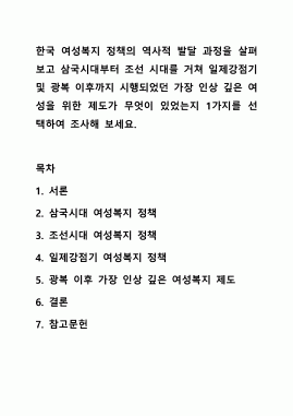 한국 여성복지 정책의 역사적 발달 과정을 살펴보고 삼국시대부터 조선 시대를 거쳐 일제강점기 및 광복 이후까지 시행되었던 가장 인상 깊은 여성을 위한 제도가 무엇이 있었는지 1가지를 선택하여 조사해 보세요.-1페이지