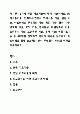 제시된 13가지 면담 기초기술에 대해 서술하세요. (의사소통기술, 언어적·비언어적 의사소통 기술, 질문 기술, 라포형성과 관계형성 기술, 공감 기술, 경청 기술, 명료화 기술, 요약 기술, 침묵활용, 바꿔말하기 기술, 초점유지 기술, 표현촉진 기술, 계약 기술) 면담기초기술 중 6가지를 선택하고 각각의 예시를 들으세요. 라포형성을 위해 효과적인 것이 무엇일지 본인의 생각을 기술하세요.-1페이지