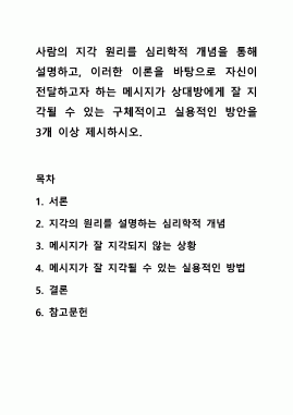 사람의 지각 원리를 심리학적 개념을 통해 설명하고, 이러한 이론을 바탕으로 자신이 전달하고자 하는 메시지가 상대방에게 잘 지각될 수 있는 구체적이고 실용적인 방안을 3개 이상 제시하시오.-1페이지