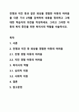 전쟁과 지진 등과 같은 외상을 경험한 아동의 어려움을 다룬 기사 2개를 검색하여 내용을 정리하고 그에 대한 학습자의 의견을 작성하세요. 그리고 그러한 아동의 복지 증진을 위한 복지사의 역할을 서술하시오.-1페이지