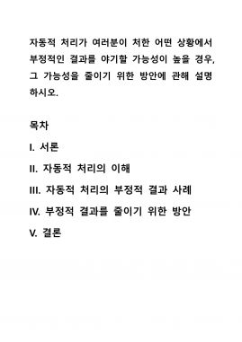 자동적 처리가 여러분이 처한 어떤 상황에서 부정적인 결과를 야기할 가능성이 높을 경우, 그 가능성을 줄이기 위한 방안에 관해 설명하시오.-1페이지