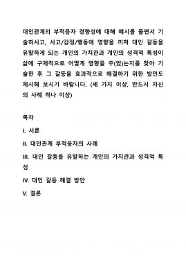 대인관계의 부적응자 경향성에 대해 예시를 들면서 기술하시고, 사고/감정/행동에 영향을 끼쳐 대인 갈등을 유발하게 되는 개인의 가치관과 개인의 성격적 특성이 삶에 구체적으로 어떻게 영향을 주(었)는지를 찾아 기술한 후 그 갈등을 효과적으로 해결하기 위한 방안도 제시해 보시기 바랍니다. (세 가지 이상, 반드시 자신의 사례 하나 이상)-1페이지