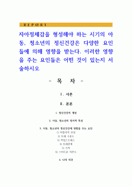 자아정체감을 형성해야 하는 시기의 아동, 청소년의 정신건강은 다양한 요인들에 의해 영향을 받는다. 이러한 영향을 주는 요인들은 어떤 것이 있는지 서술하시오-1페이지