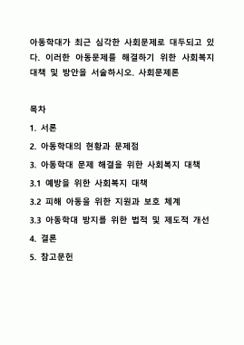 아동학대가 최근 심각한 사회문제로 대두되고 있다. 이러한 아동문제를 해결하기 위한 사회복지대책 및 방안을 서술하시오. 사회문제론-1페이지