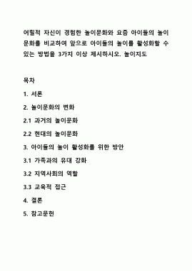 어릴적 자신이 경험한 놀이문화와 요즘 아이들의 놀이 문화를 비교하여 앞으로 아이들의 놀이를 활성화할 수 있는 방법을 3가지 이상 제시하시오. 놀이지도-1페이지