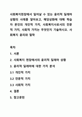 사회복지현장에서 일어날 수 있는 윤리적 딜레마 상황의 사례를 알아보고, 해당상화에 대해 학습자 본인의 개인적 가치, 사회복지사로서의 전문적 가치, 사회적 가치는 무엇인지 기술하시오. 사회복지 윤리와 철학-1페이지