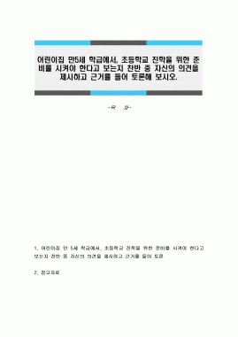 어린이집 만5세 학급에서, 초등학교 진학을 위한 준비를 시켜야 한다고 보는지 찬반 중 자신의 의견을 제시하고 근거를 들어 토론해 보시오.-1페이지