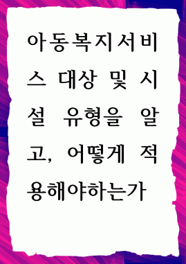 [ 아동복지서비스 대상 및 시설 유형을 알고, 어떻게 적용 ]-1페이지