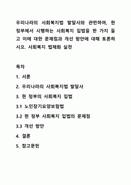 우리나라의 사회복지법 발달사와 관련하여, 현 정부에서 시행하는 사회복지 입법을 한 가지 들고 이에 대한 문제점과 개선 방안에 대해 토론하시오. 사회복지 법제화 실천-1페이지