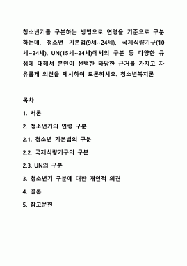 청소년기를 구분하는 방법으로 연령을 기준으로 구분하는데, 청소년 기본법(9세~24세), 국제식량기구(10세~24세), UN(15세~24세)에서의 구분 등 다양한 규정에 대해서 본인이 선택한 타당한 근거를 가지고 자유롭게 의견을 제시하여 토론하시오. 청소년복지론-1페이지