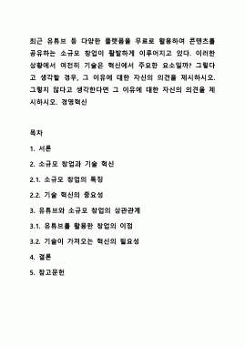 최근 유튜브 등 다양한 플랫폼을 무료로 활용하여 콘텐츠를 공유하는 소규모 창업이 활발하게 이루어지고 있다. 이러한 상황에서 여전히 기술은 혁신에서 주요한 요소일까? 그렇다고 생각할 경우, 그 이유에 대한 자신의 의견을 제시하시오. 그렇지 않다고 생각한다면 그 이유에 대한 자신의 의견을 제시하시오. 경영혁신-1페이지