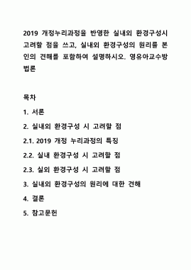 2019 개정누리과정을 반영한 실내외 환경구성시 고려할 점을 쓰고, 실내외 환경구성의 원리를 본인의 견해를 포함하여 설명하시오. 영유아교수방법론-1페이지