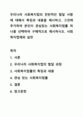 우리나라 사회복지법의 전반적인 발달 사항에 대해서 특징과 내용을 제시하고, 그것에 추가하여 본인이 관심있는 사회복지법률 하나를 선택하여 구체적으로 제시하시오. 사회복지법제와 실천-1페이지