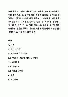 현재 학습자 자신이 가지고 있는 고민 한 가지를 정하여 고민을 설명하고, 그 고민에 대한 해결중심상담의 실천기술 중 질문법(면담 전 변화에 대해 질문하기, 예외질문, 기적질문, 척도질문하기, 대처질문, 관계성 질문) 중 4가지를 질문하고 각 질문에 대한 자신의 답을 적으시오. 그리고 고민에 대한 해결중심 질문을 통하여 무엇을 새롭게 발견하게 되었는지를 설명하시오. 사회복지실천기술론-1페이지