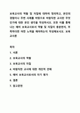 보육교사의 역할 및 자질에 대하여 정리하고, 본인의 경험이나 주변 사례를 바탕으로 바람직한 교사란 무엇인가에 대한 본인 생각을 작성하시오. 또한 이를 통해 나는 예비 보육교사로서 역할 및 자질이 충분한지, 부족하다면 어떤 노력을 해야하는지 작성해보시오. 보육교사론-1페이지