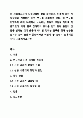 한 사회복지사가 노숙인들의 삶을 확인하고, 이들에 대한 지원정책을 개발하기 위한 연구를 계획하고 있다. 이 연구를 진행하기 위해 00역에서 노숙하는 분들과 생활을 하기로 마음먹었다. 이때 연구 참여자의 동의를 얻기 위해 본인의 신분을 밝히는 것이 옳을까 아니면 정확한 연구를 위해 신분을 숨기는 것이 옳을까 본인이라면 어떻게 할 것인지 토론해봅시다. 사회복지조사론-1페이지