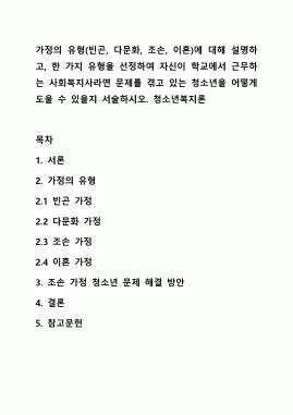 가정의 유형(빈곤, 다문화, 조손, 이혼)에 대해 설명하고, 한 가지 유형을 선정하여 자신이 학교에서 근무하는 사회복지사라면 문제를 겪고 있는 청소년을 어떻게 도울 수 있을지 서술하시오. 청소년복지론-1페이지