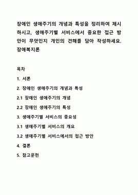 장애인 생애주기의 개념과 특성을 정리하여 제시하시고, 생애주기별 서비스에서 중요한 접근 방안이 무엇인지 개인의 견해를 담아 작성하세요. 장애복지론-1페이지