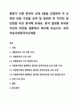 종류가 다른 한국어 교재 2종을 선정하여 각 교재의 단원 구성을 요약 및 정리한 후 각각의 장단점을 비교 분석해 보세요. 분석 결과를 토대로 자신의 의견을 결론에서 제시해 보십시오. 외국어로서의한국어교재론-1페이지