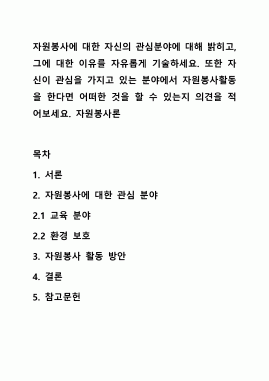 자원봉사에 대한 자신의 관심분야에 대해 밝히고, 그에 대한 이유를 자유롭게 기술하세요. 또한 자신이 관심을 가지고 있는 분야에서 자원봉사활동을 한다면 어떠한 것을 할 수 있는지 의견을 적어보세요. 자원봉사론-1페이지