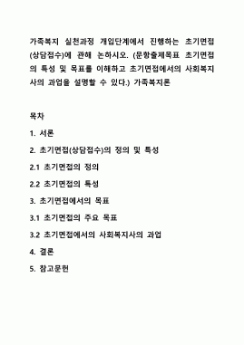 가족복지 실천과정 개입단계에서 진행하는 초기면접(상담접수)에 관해 논하시오. (문항출제목표 초기면접의 특성 및 목표를 이해하고 초기면접에서의 사회복지사의 과업을 설명할 수 있다.) 가족복지론-1페이지