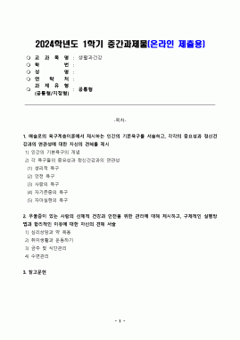 1. 매슬로의 욕구계층이론에서 제시하는 인간의 기본욕구를 서술하고, 각각의 중요성과 정신건강과의 연관성에 대한 자신의 견해를 제시 2. 우울증이 있는 사람의 신체적 건강과 안전을 위한 관리에 대해 제시하고, 구체적인 실행방법과 합리적인 이유에 대한 자신의 견해 서술-1페이지