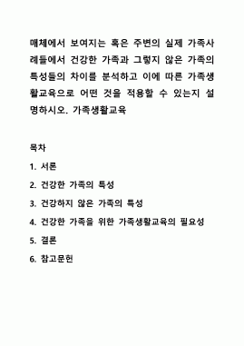 매체에서 보여지는 혹은 주변의 실제 가족사례들에서 건강한 가족과 그렇지 않은 가족의 특성들의 차이를 분석하고 이에 따른 가족생활교육으로 어떤 것을 적용할 수 있는지 설명하시오. 가족생활교육-1페이지