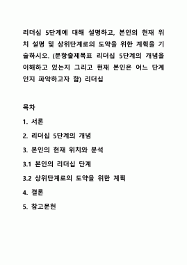 리더십 5단계에 대해 설명하고, 본인의 현재 위치 설명 및 상위단계로의 도약을 위한 계획을 기술하시오. (문항출제목표 리더십 5단계의 개념을 이해하고 있는지 그리고 현재 본인은 어느 단계인지 파악하고자 함) 리더십-1페이지